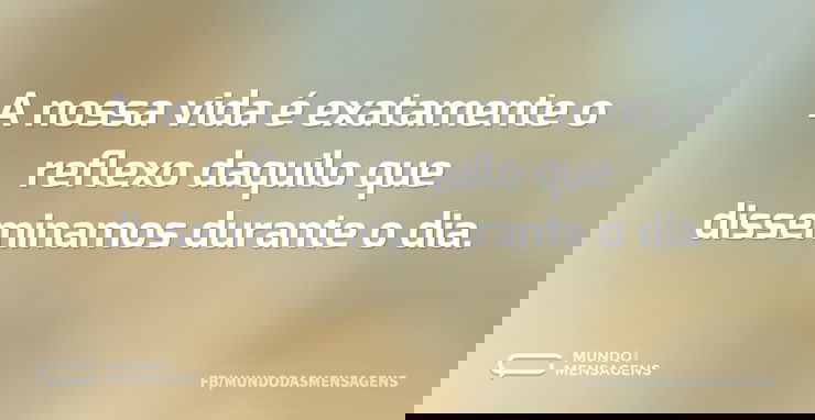 A nossa vida é exatamente o reflexo daqu - Mundo das Mensagens