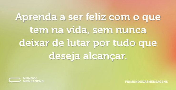 Aprenda a ser feliz com o que tem na vid - Mundo das Mensagens