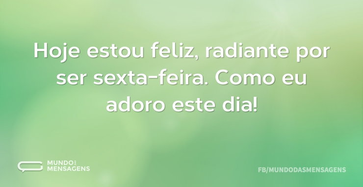 Hoje estou feliz, radiante por ser sexta - Mundo das Mensagens