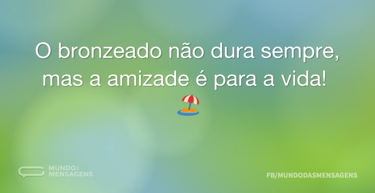 O bronzeado não dura sempre, mas a amiza - Mundo das Mensagens