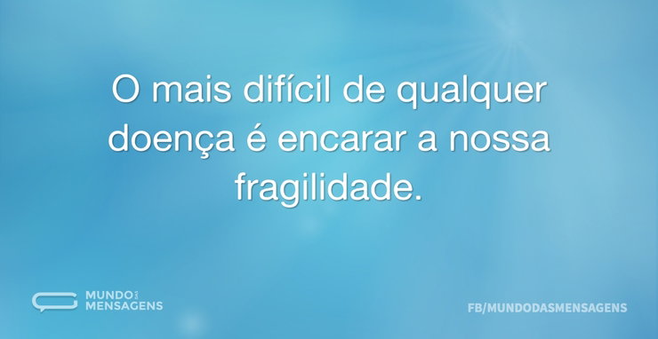 O mais difícil de qualquer doença é enca - Mundo das Mensagens