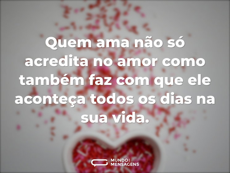 Quem ama não só acredita no amor como ta - Mundo das Mensagens