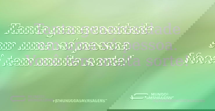 Tanta generosidade em uma só pessoa. Voc - Mundo das Mensagens