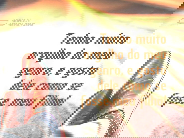 Tenho muito orgulho no meu genro - Mundo das Mensagens