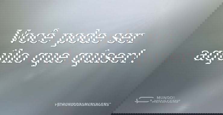 Você pode ser aquilo que quiser - Mundo das Mensagens